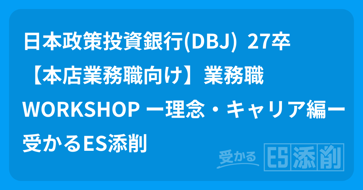 "日本政策投資銀行(DBJ) 【本店業務職向け】業務職WORKSHOP ー理念・キャリア編ー" の受かる ES 添削 · ES Media